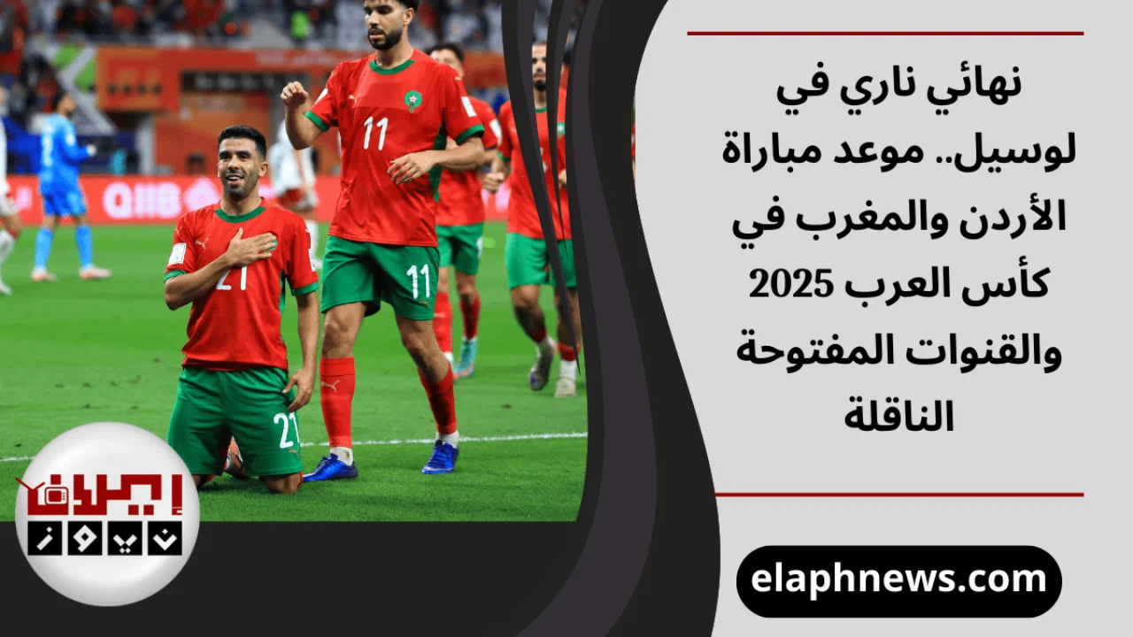 موعد مباراة الأردن والمغرب في نهائي كأس العرب 2025 والقنوات الناقلة