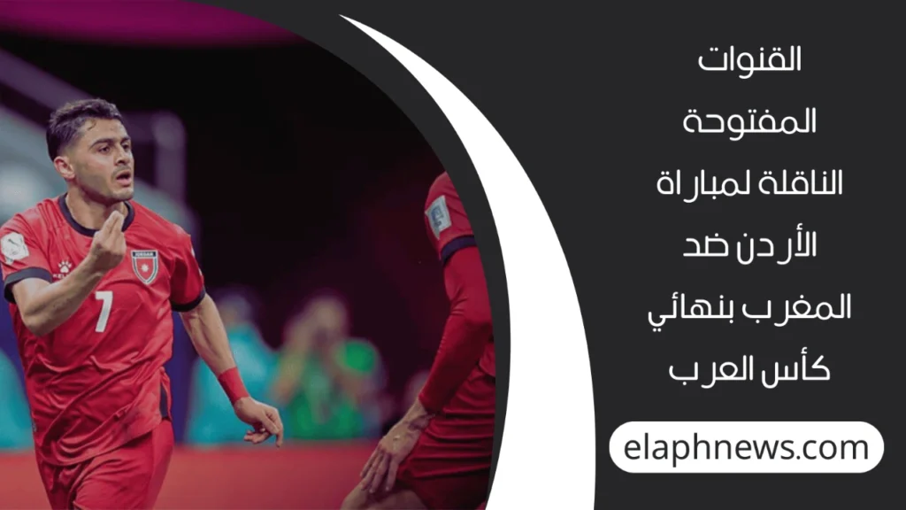 موعد مباراة الأردن والمغرب في نهائي كأس العرب 2025 والقنوات الناقلة